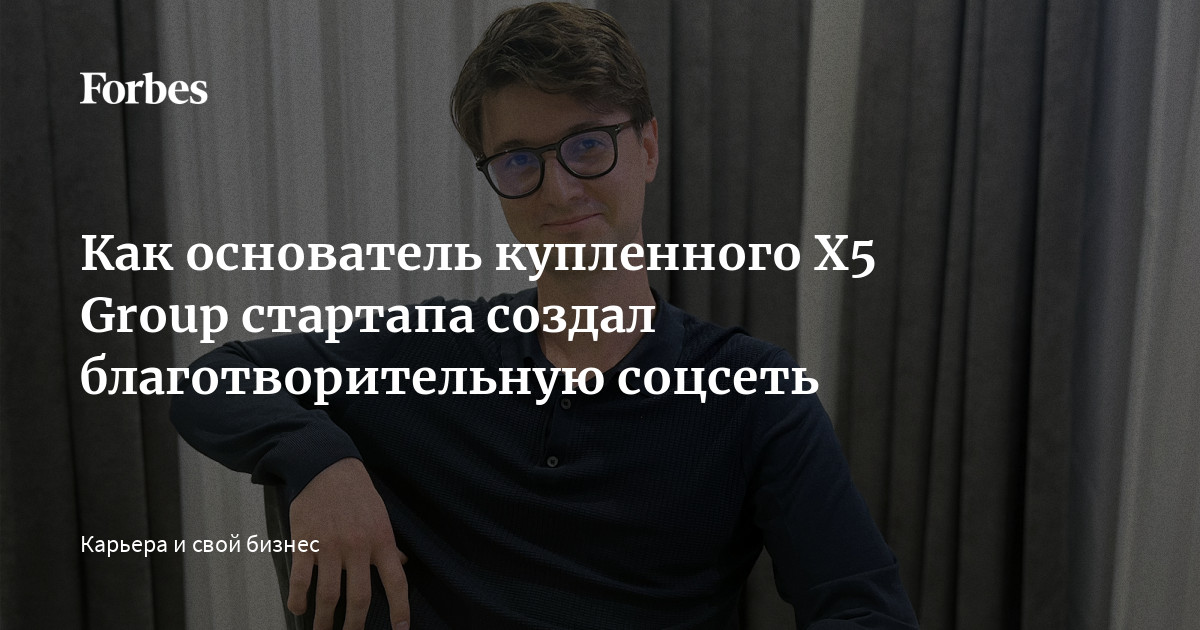 Как основатель купленного X5 Group стартапа создал благотворительную соцсеть | Forbes.ru