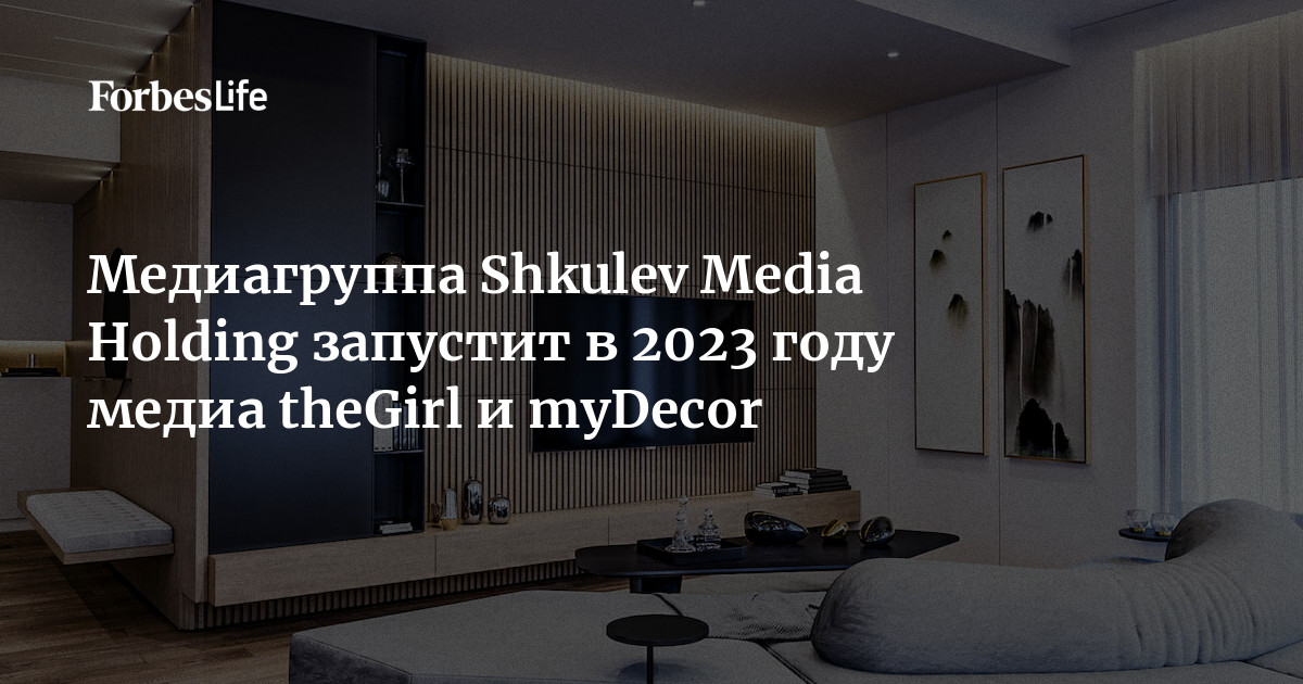 Медиагруппа Shkulev Media Holding запустит в 2023 году медиа theGirl и myDecor | Forbes Life