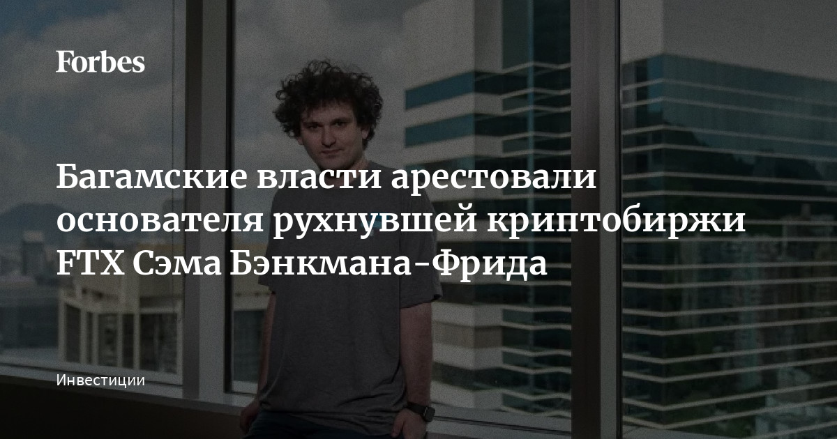 Багамские власти арестовали основателя рухнувшей криптобиржи FTX Сэма Бэнкмана-Фрида | Forbes.ru