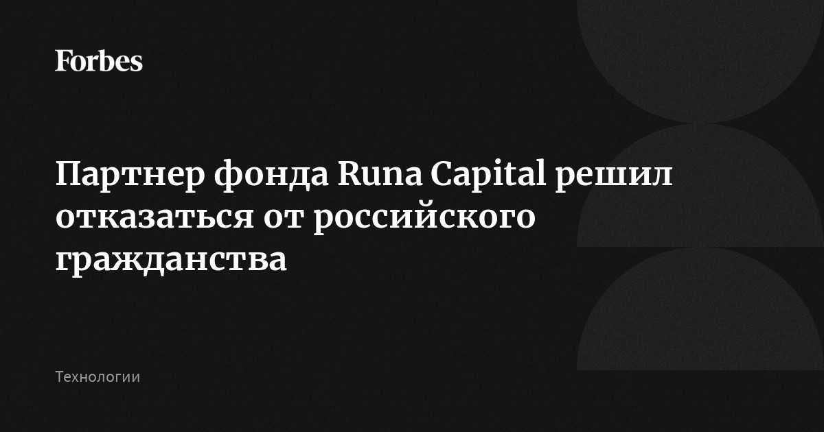 Партнер фонда Runa Capital решил отказаться от российского гражданства | Forbes.ru