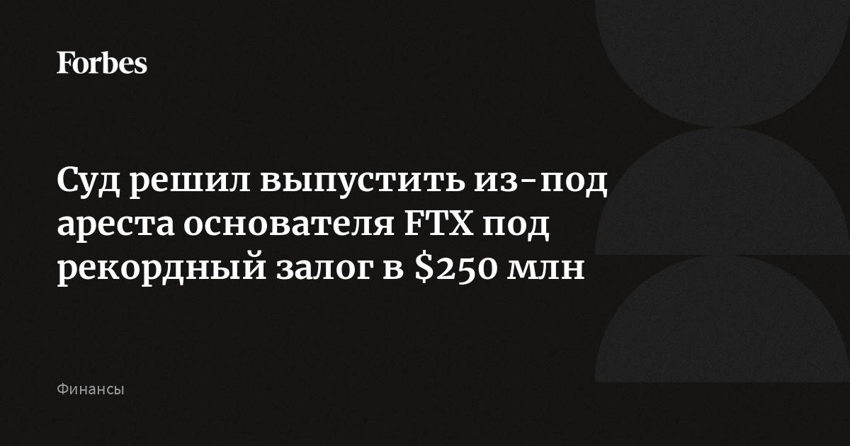 Суд решил выпустить из-под ареста основателя FTX под рекордный залог в $250 млн | Forbes.ru