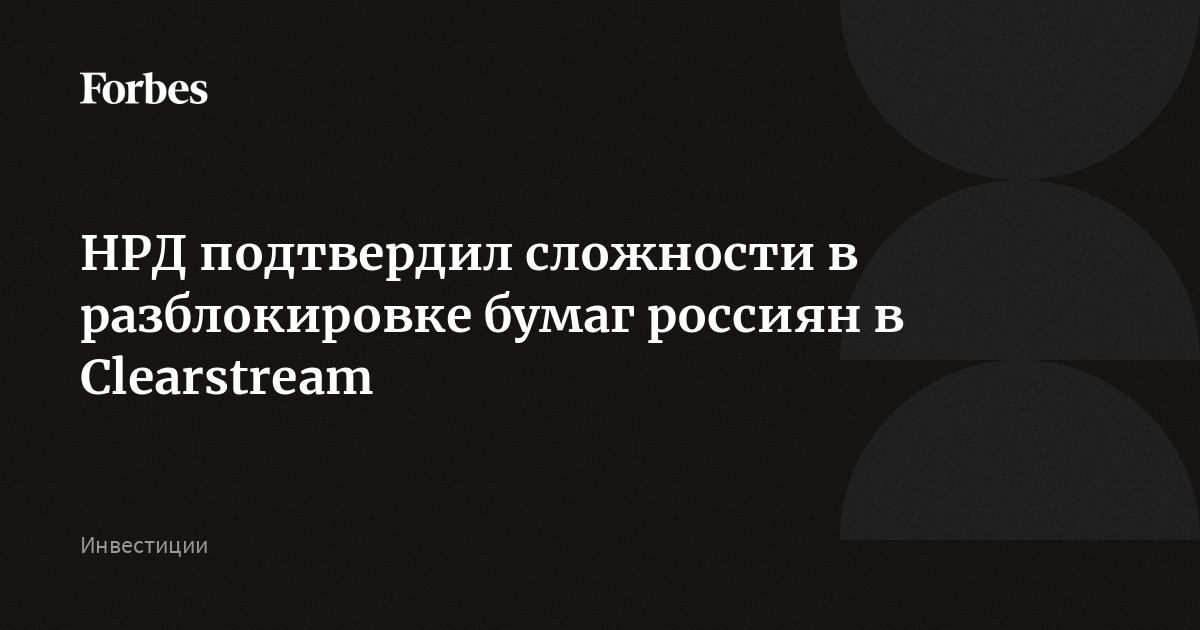 НРД подтвердил сложности в разблокировке бумаг россиян в Clearstream | Forbes.ru
