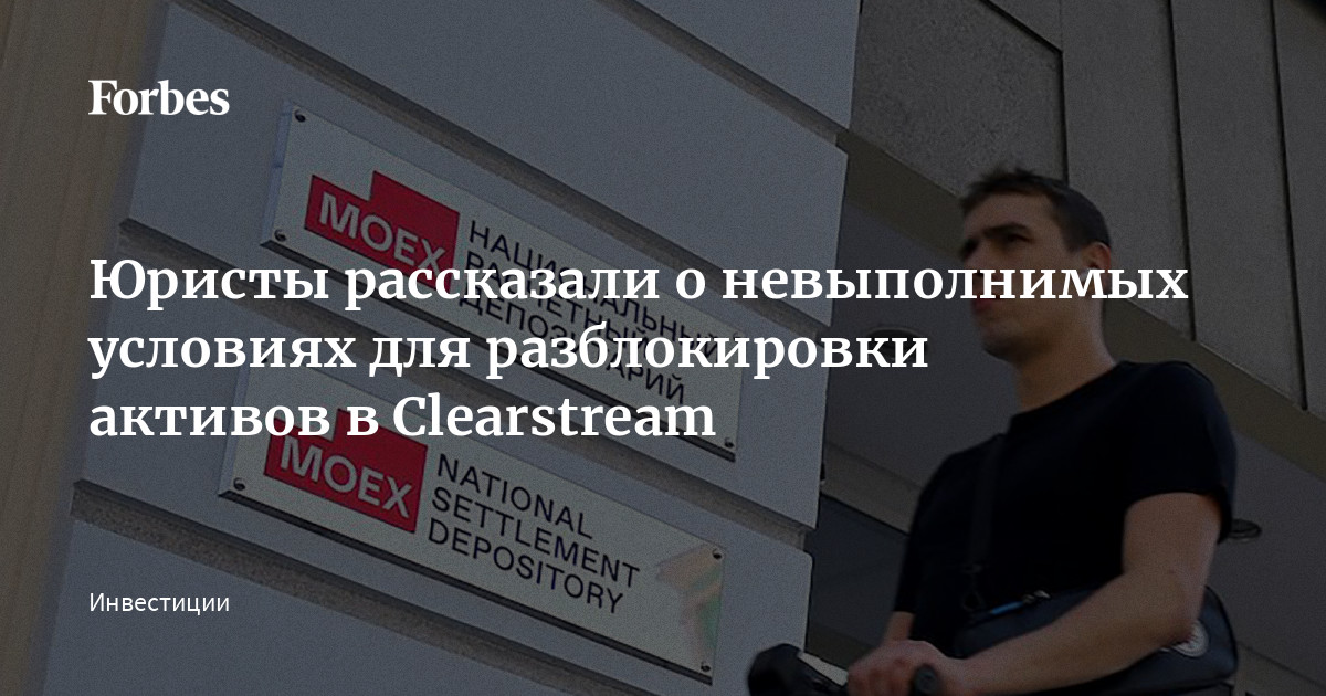 Юристы рассказали о невыполнимых условиях для разблокировки активов в Clearstream | Forbes.ru