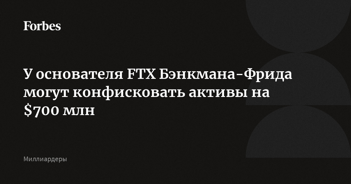 У основателя FTX Бэнкмана-Фрида могут конфисковать активы на $700 млн | Forbes.ru