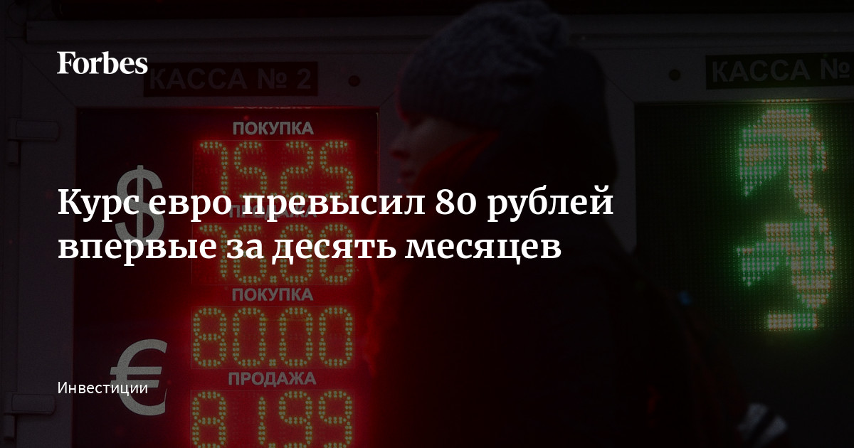 Курс евро превысил 80 рублей впервые за десять месяцев | Forbes.ru