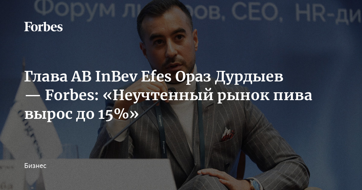 Глава AB InBev Efes Ораз Дурдыев — Forbes: «Неучтенный рынок пива вырос до 15%» | Forbes.ru