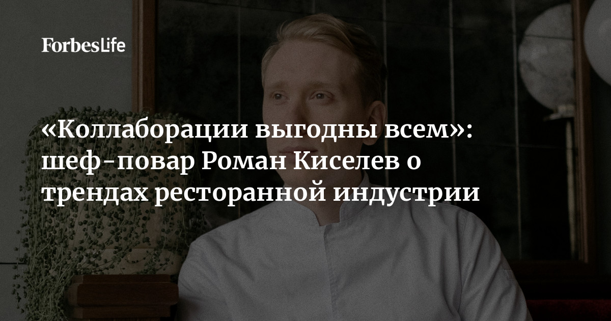 «Коллаборации выгодны всем»: шеф-повар Роман Киселев о трендах ...