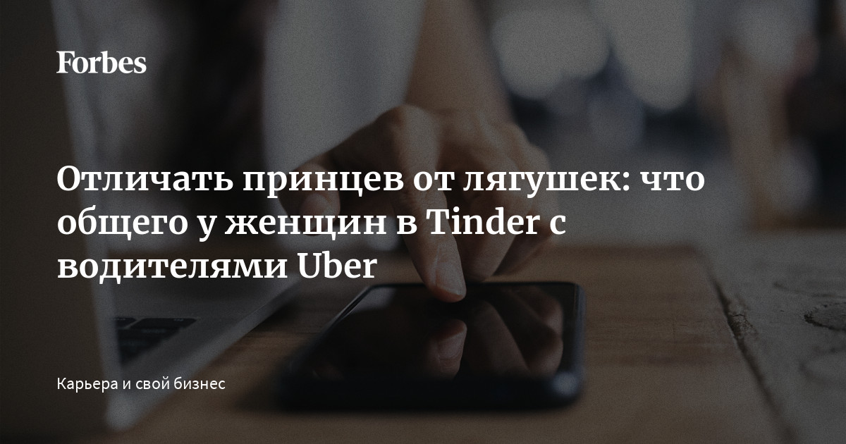 Отличать принцев от лягушек: что общего у женщин в Tinder с водителями Uber | Forbes.ru