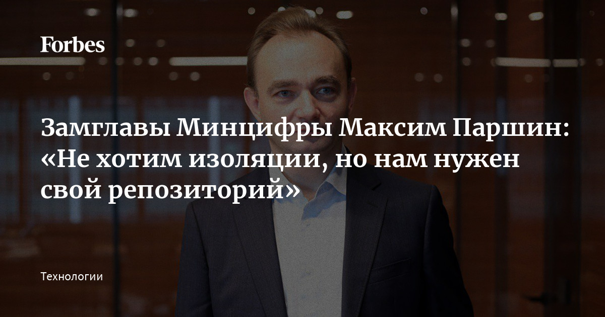 Замглавы Минцифры Максим Паршин: «Не хотим изоляции, но нам нужен свой репозиторий» | Forbes.ru