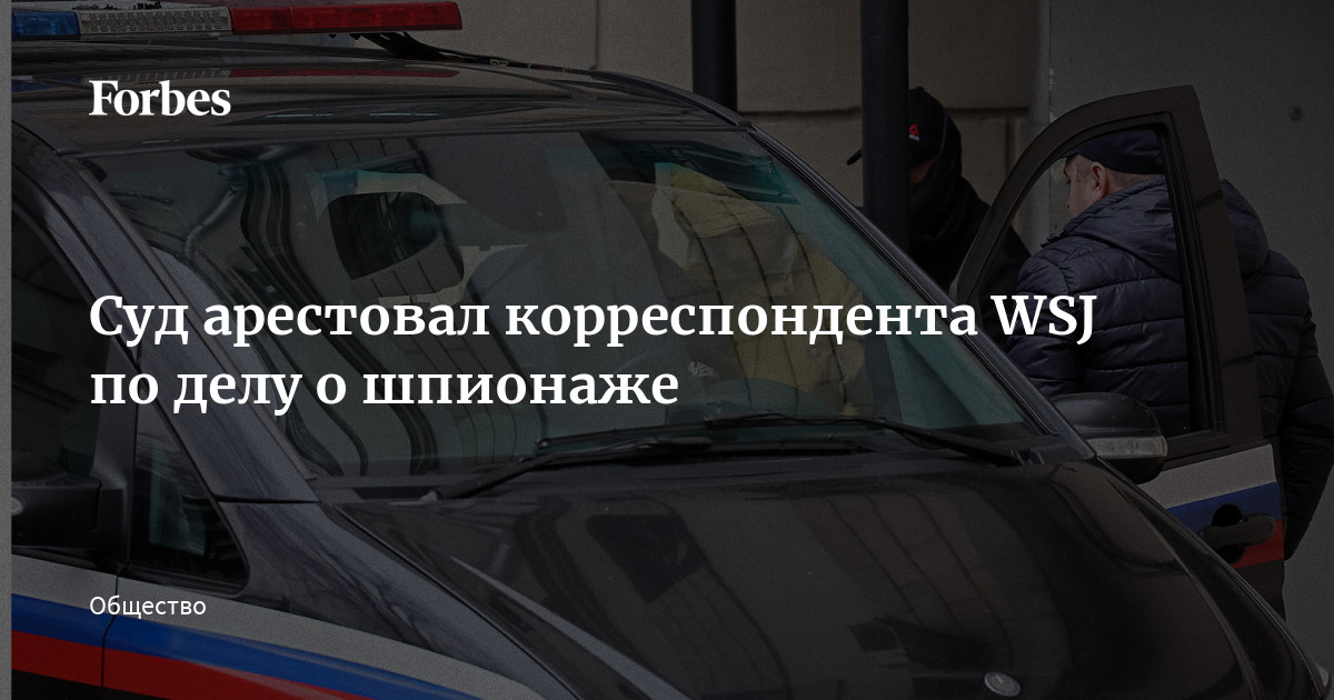 Суд арестовал корреспондента WSJ по делу о шпионаже | Forbes.ru