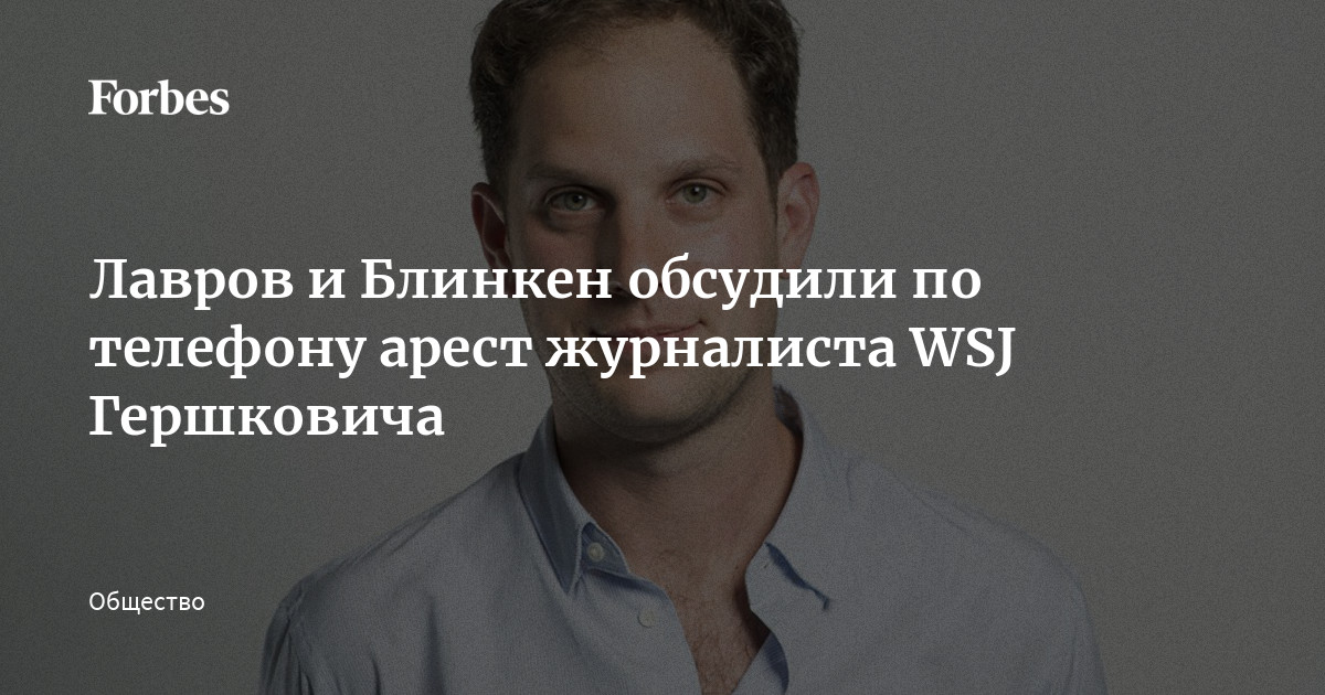 Лавров и Блинкен обсудили по телефону арест журналиста WSJ Гершковича | Forbes.ru