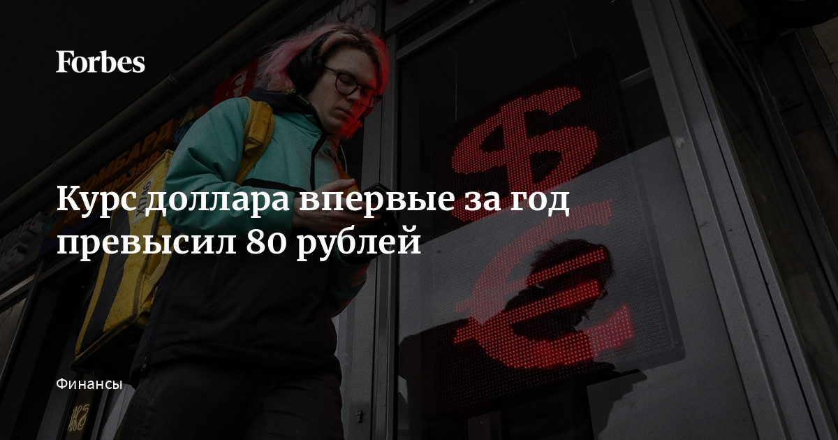 Курс доллара впервые за год превысил 80 рублей | Forbes.ru