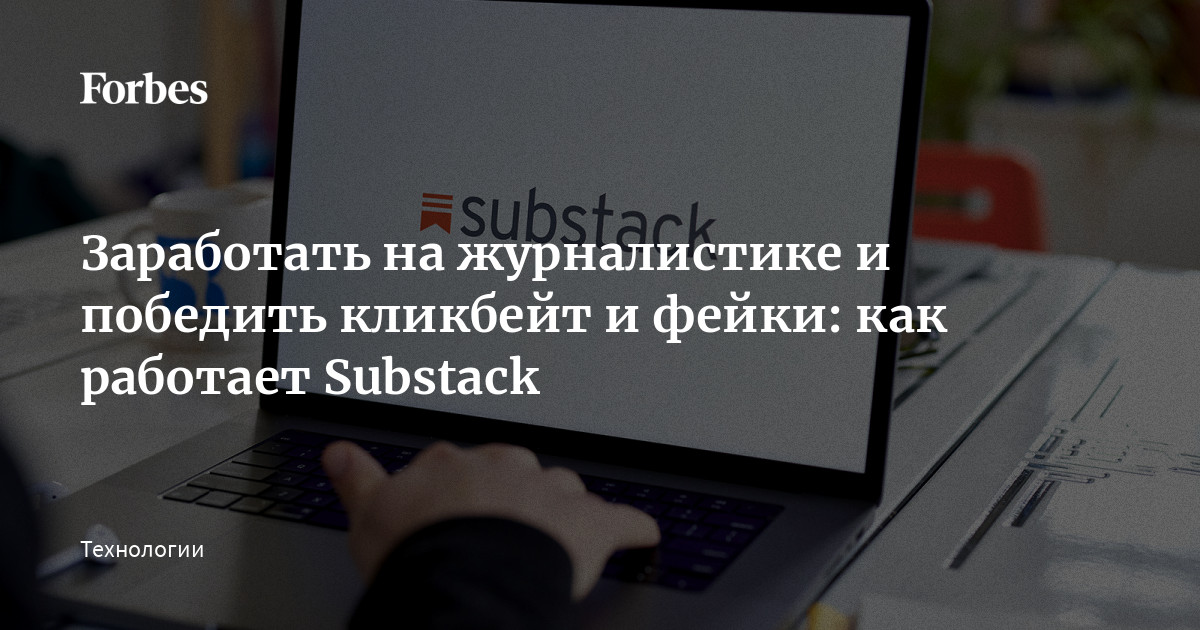 Заработать на журналистике и победить кликбейт и фейки: как работает Substack | Forbes.ru