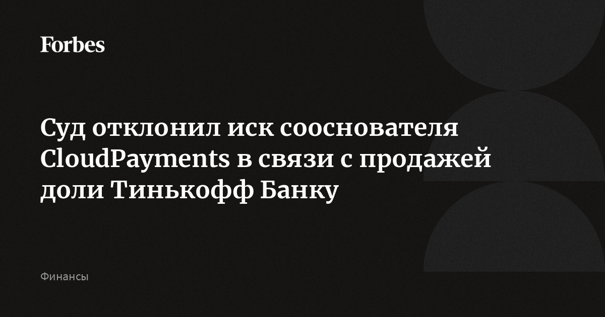Суд отклонил иск сооснователя CloudPayments в связи с продажей доли Тинькофф Банку | Forbes.ru
