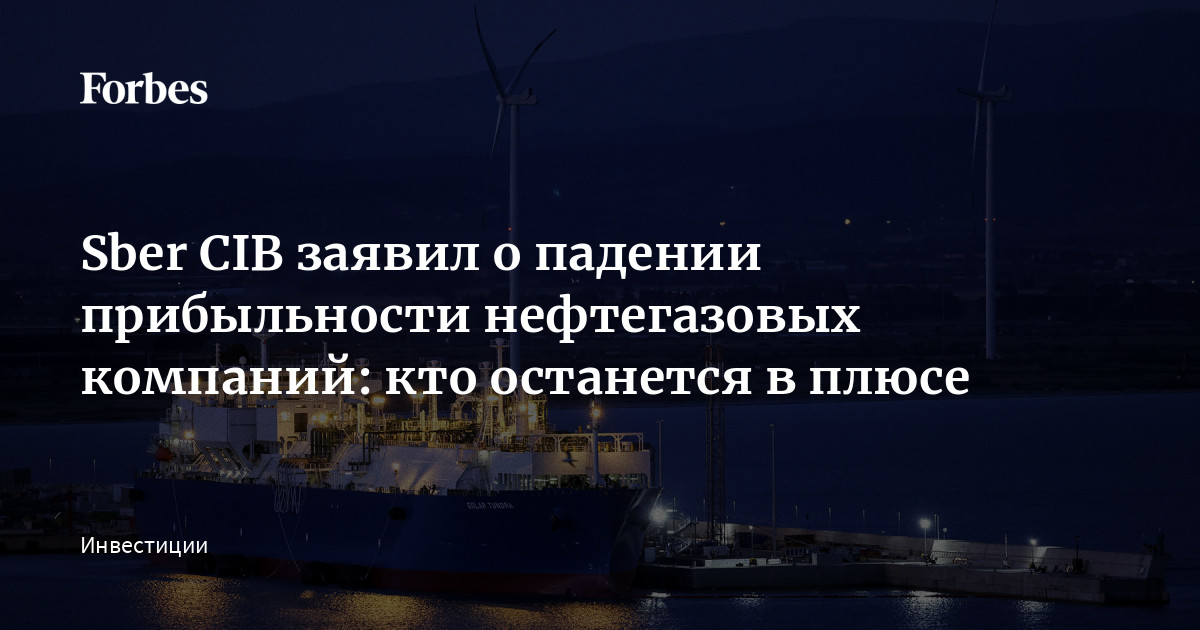 Sber CIB заявил о падении прибыльности нефтегазовых компаний: кто останется в плюсе | Forbes.ru