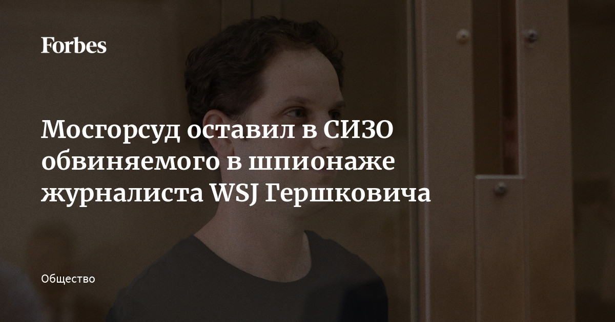 Мосгорсуд оставил в СИЗО обвиняемого в шпионаже журналиста WSJ Гершковича | Forbes.ru