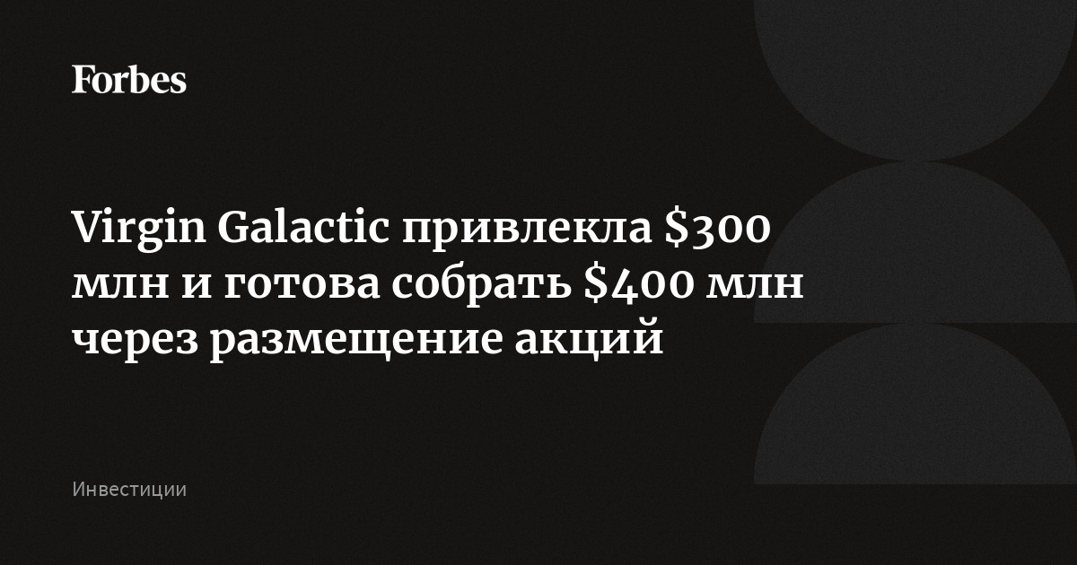 Virgin Galactic привлекла $300 млн и готова собрать $400 млн через ...