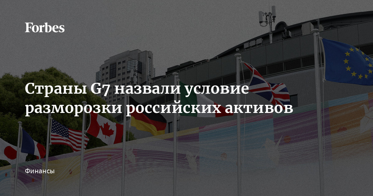 Страны G7 назвали условие разморозки российских активов | Forbes.ru