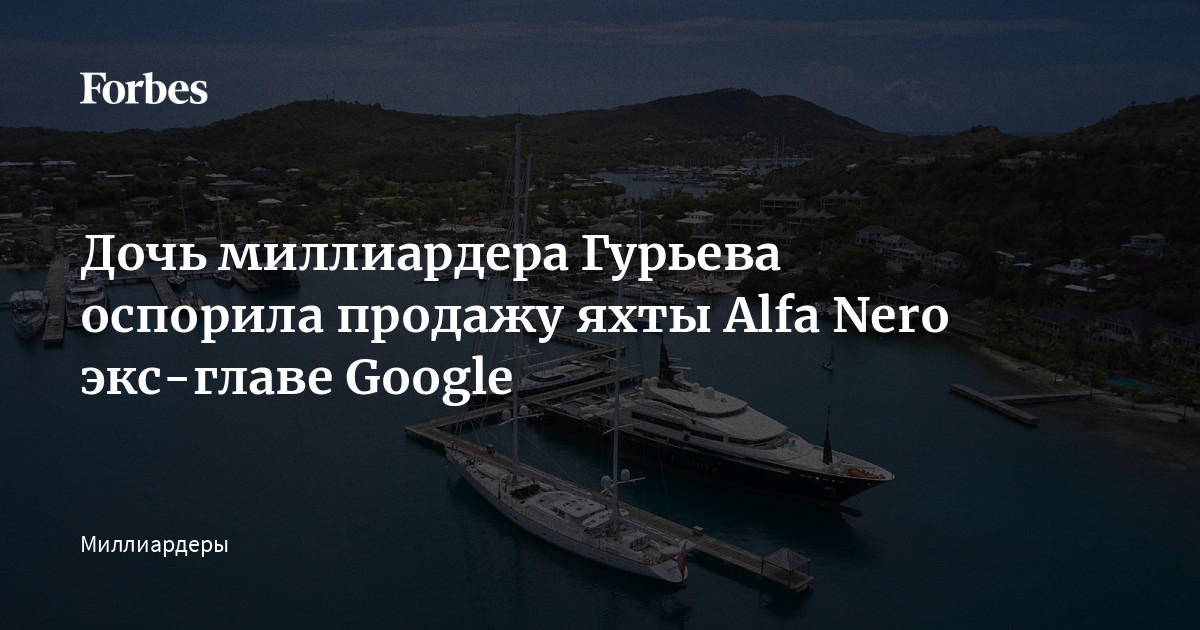 Дочь миллиардера Гурьева оспорила продажу яхты Alfa Nero экс-главе Google | Forbes.ru