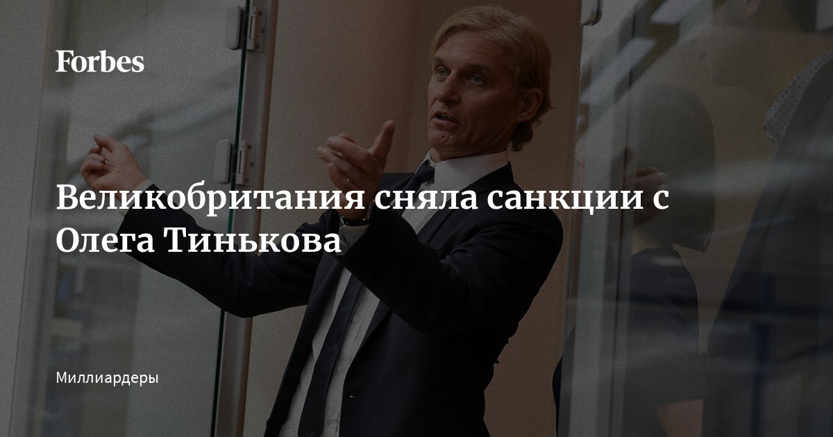 Великобритания сняла санкции с Олега Тинькова | Forbes.ru
