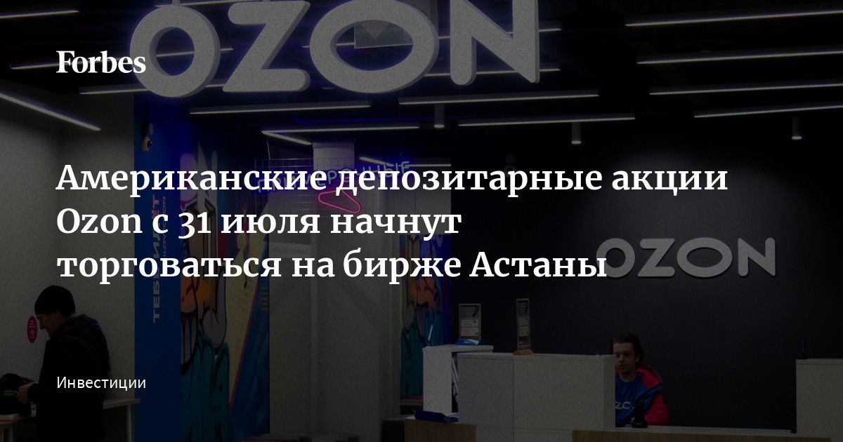Американские депозитарные акции Ozon с 31 июля начнут торговаться на бирже Астаны | Forbes.ru