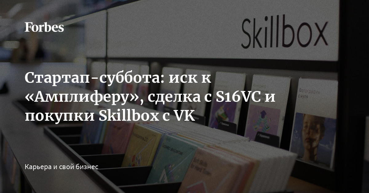 Стартап-суббота: иск к «Амплиферу», сделка с S16VC и покупки Skillbox с VK | Forbes.ru