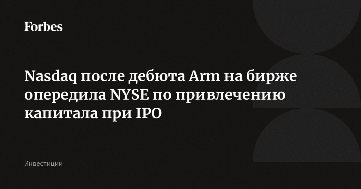 Nasdaq после дебюта Arm на бирже опередила NYSE по привлечению капитала ...