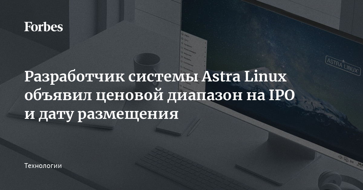 Разработчик системы Astra Linux объявил ценовой диапазон на IPO и дату размещения | Forbes.ru