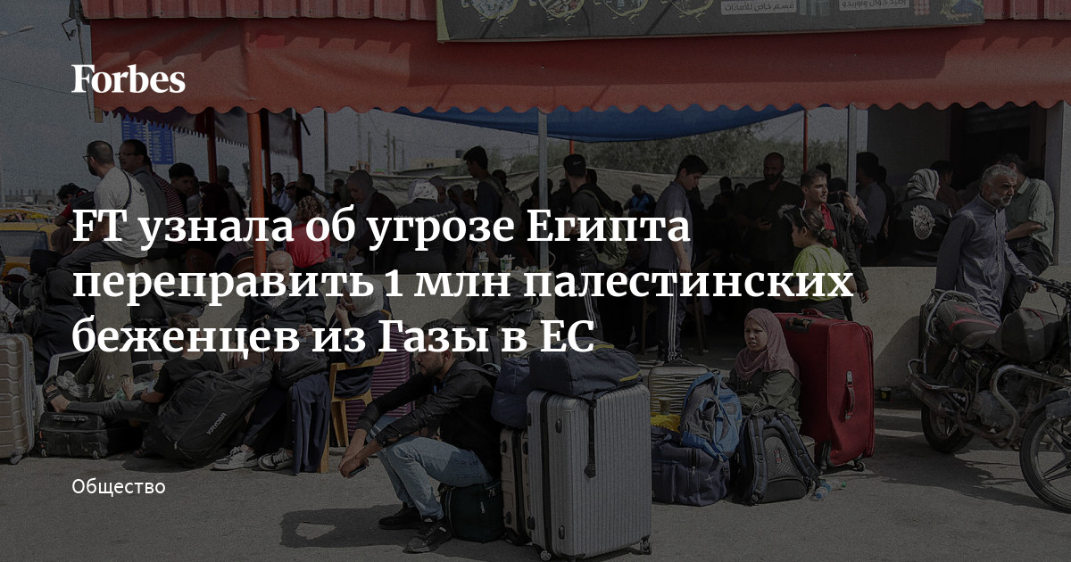 FT узнала об угрозе Египта переправить 1 млн палестинских беженцев из Газы в ЕС | Forbes.ru