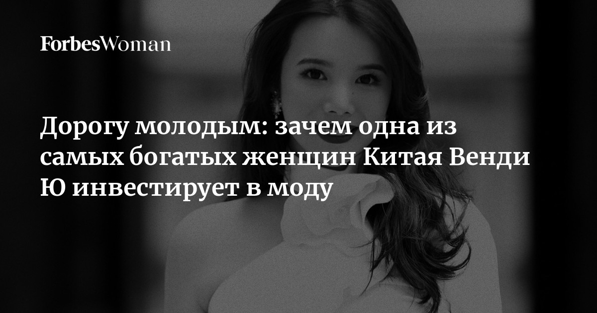 Дорогу молодым зачем одна из самых богатых женщин Китая Венди Ю