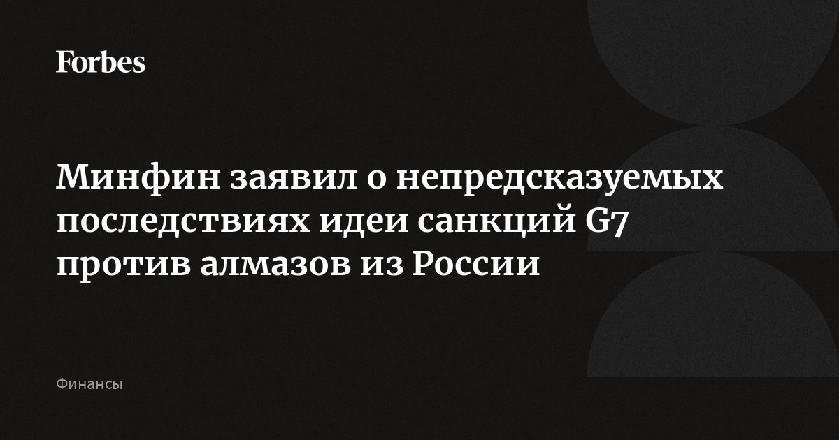 Минфин заявил о непредсказуемых последствиях идеи санкций G7 против алмазов из России | Forbes.ru