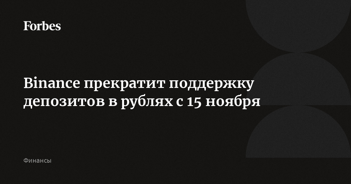 Binance прекратит поддержку депозитов в рублях с 15 ноября | Forbes.ru