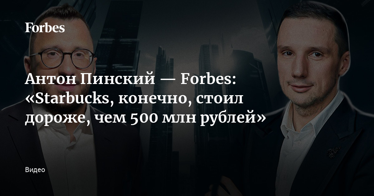 Антон Пинский — Forbes: «Starbucks, конечно, стоил дороже, чем 500 млн рублей» | Видео Forbes.ru