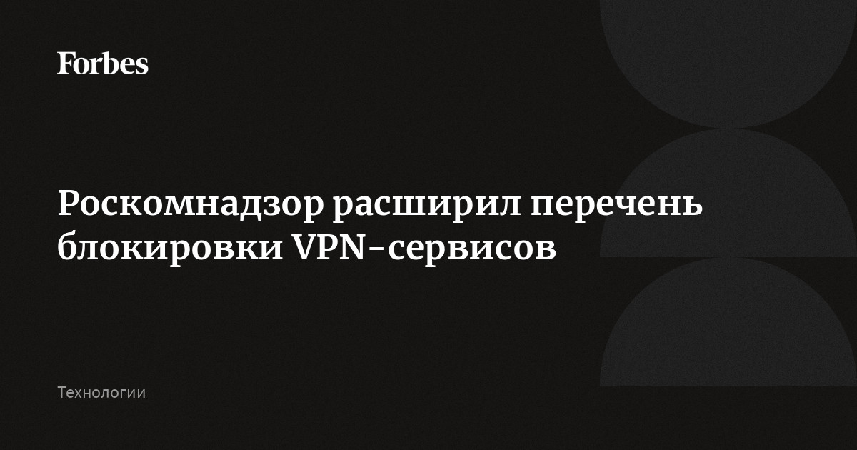 Роскомнадзор расширил перечень блокировки VPN-сервисов | Forbes.ru
