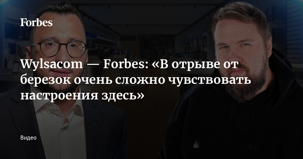 Wylsacom — Forbes: «В отрыве от березок очень сложно чувствовать настроения здесь» | Видео Forbes.ru