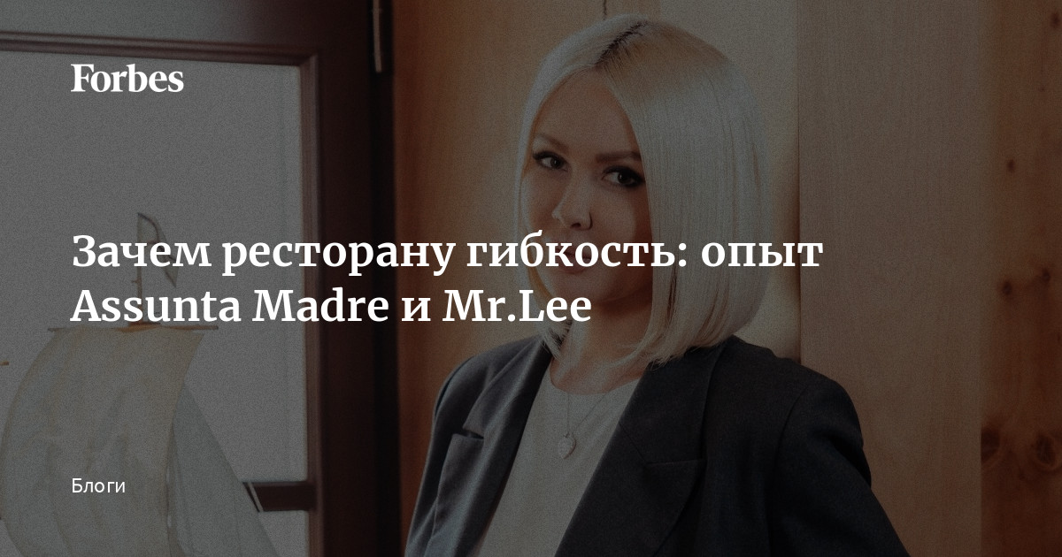 Зачем ресторану гибкость: опыт Assunta Madre и Mr.Lee | Блоги | Forbes.ru