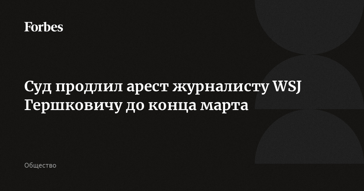 Суд продлил арест журналисту WSJ Гершковичу до конца марта | Forbes.ru