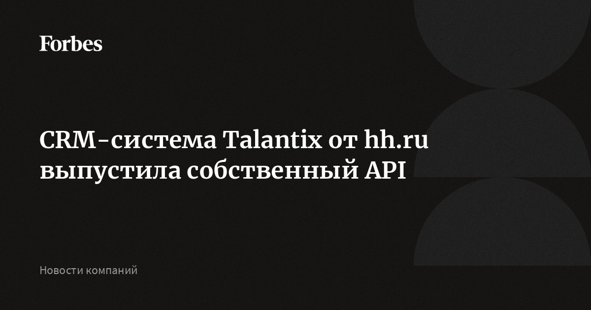 CRM-система Talantix от hh.ru выпустила собственный API | Forbes.ru