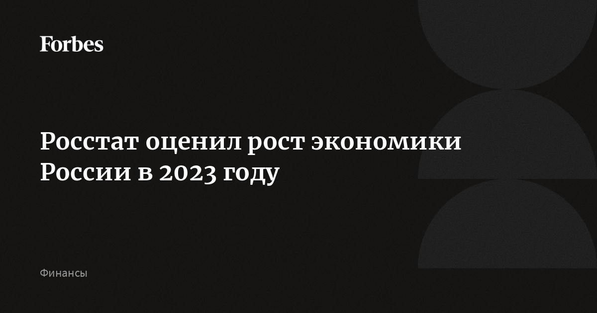Росстат оценил рост экономики России в 2023 году | Forbes.ru