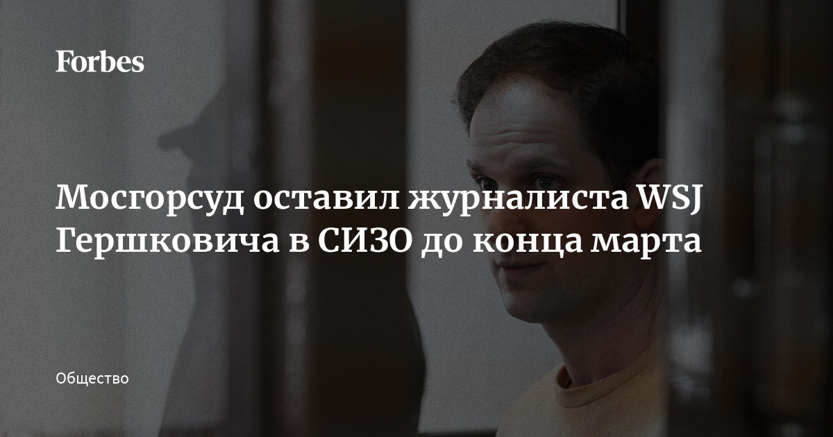 Мосгорсуд оставил журналиста WSJ Гершковича в СИЗО до конца марта | Forbes.ru