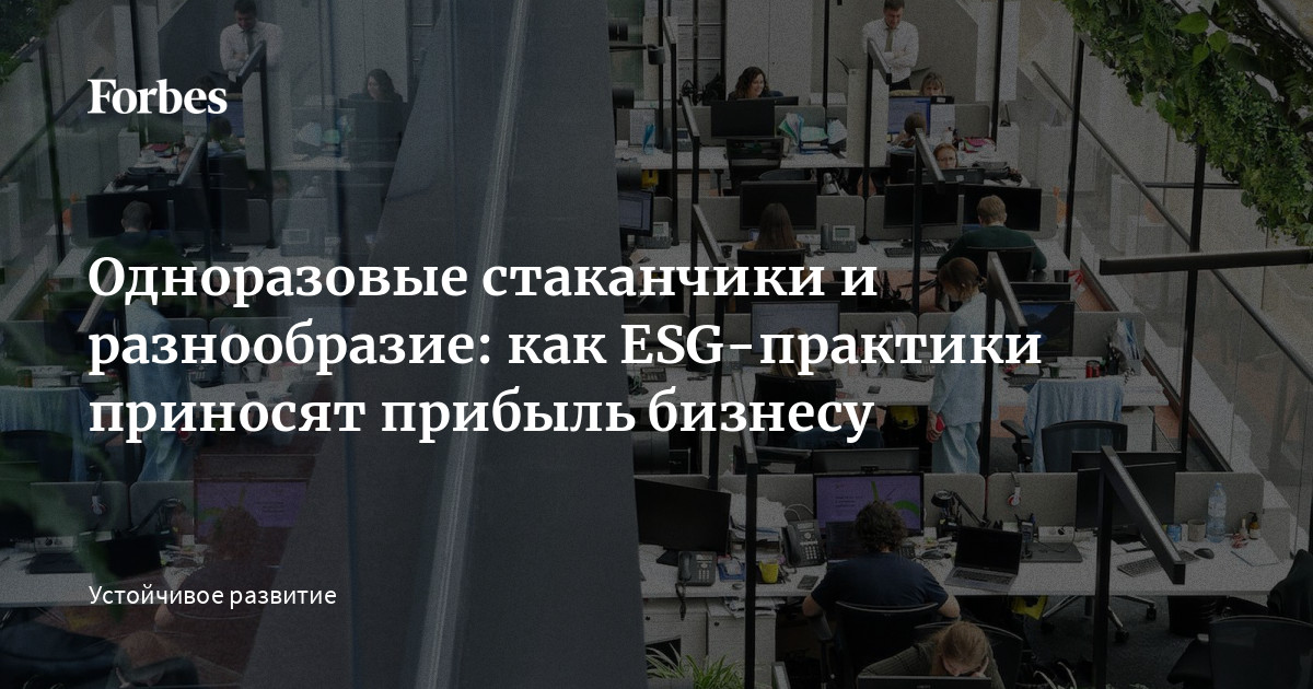 Одноразовые стаканчики и разнообразие: как ESG-практики приносят прибыль бизнесу | Forbes Life