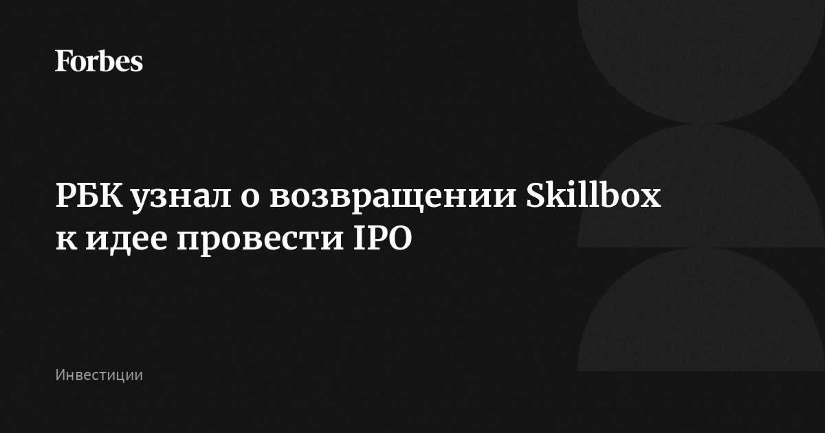 РБК узнал о возвращении Skillbox к идее провести IPO | Forbes.ru