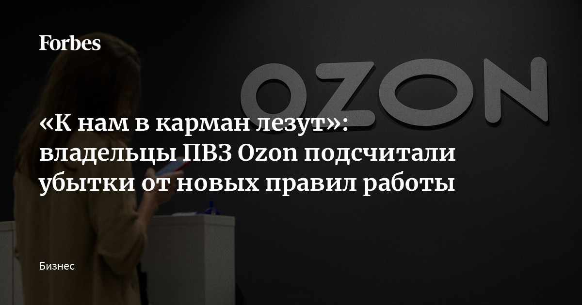«К нам в карман лезут»: владельцы ПВЗ Ozon подсчитали убытки от новых правил работы | Forbes.ru