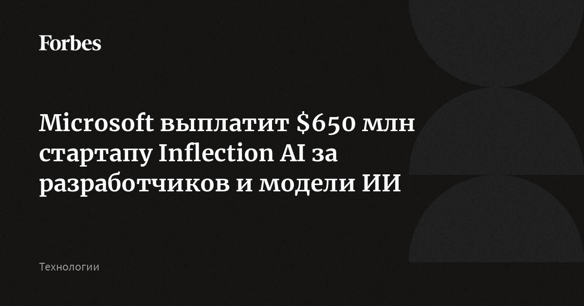 Microsoft выплатит $650 млн стартапу Inflection AI за разработчиков и ...