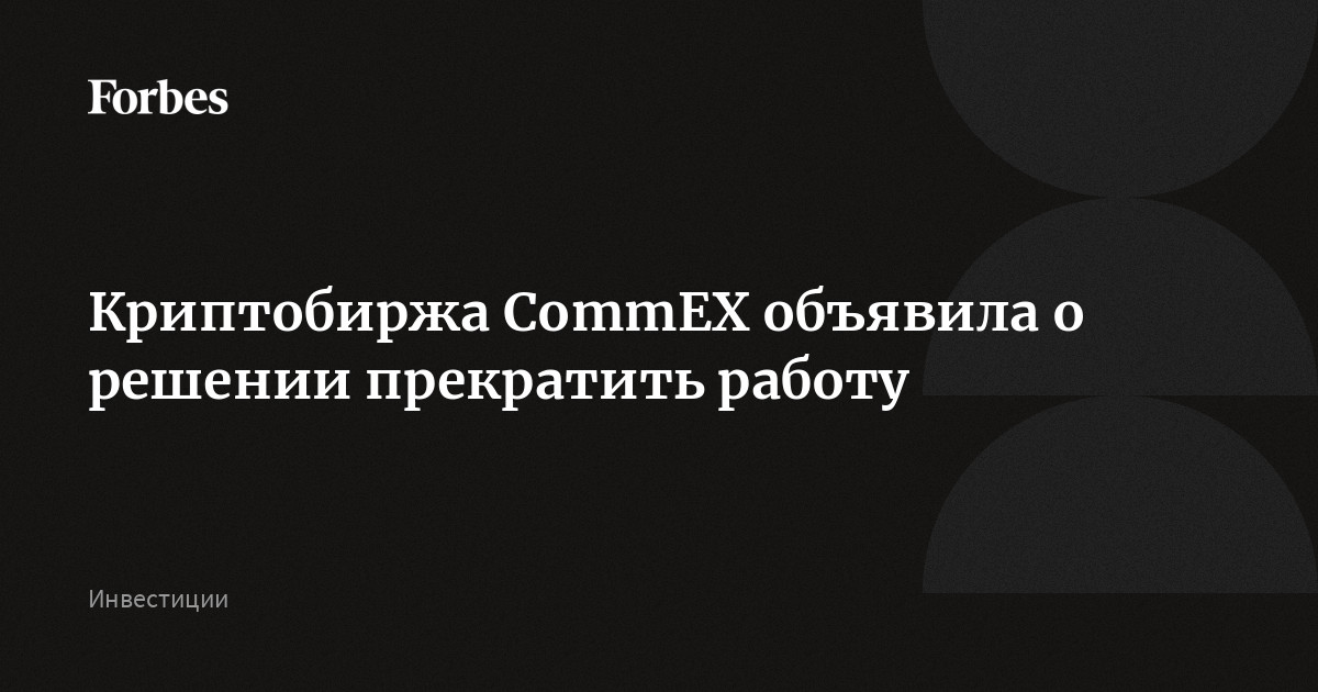 Криптобиржа CommEX объявила о решении прекратить работу | Forbes.ru