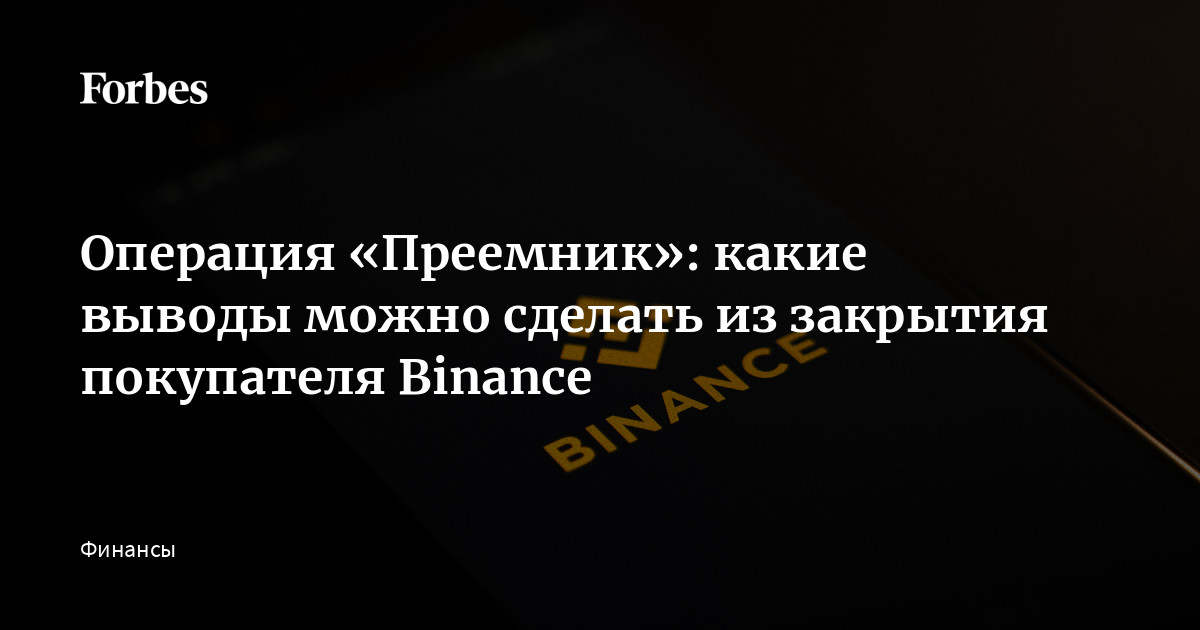 Операция «Преемник»: какие выводы можно сделать из закрытия покупателя Binance | Forbes.ru