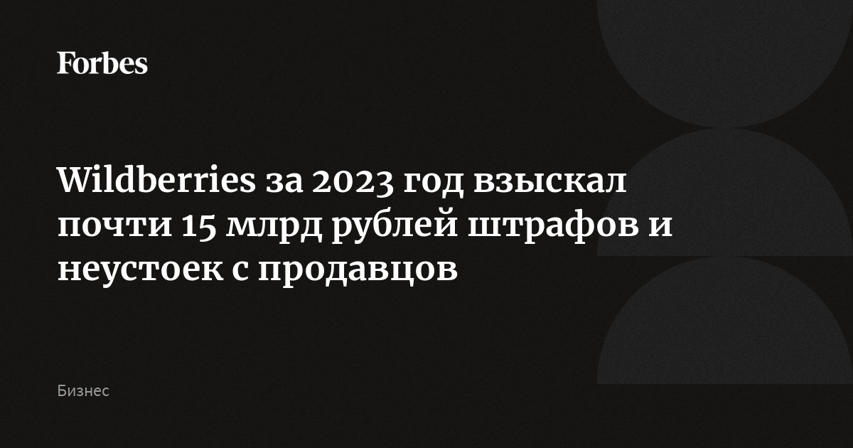 Wildberries за 2023 год взыскал почти 15 млрд рублей штрафов и неустоек с продавцов | Forbes.ru