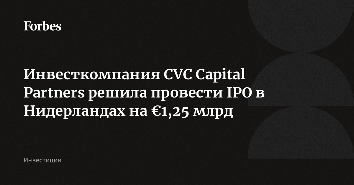 Инвесткомпания CVC Capital Partners решила провести IPO в Нидерландах ...