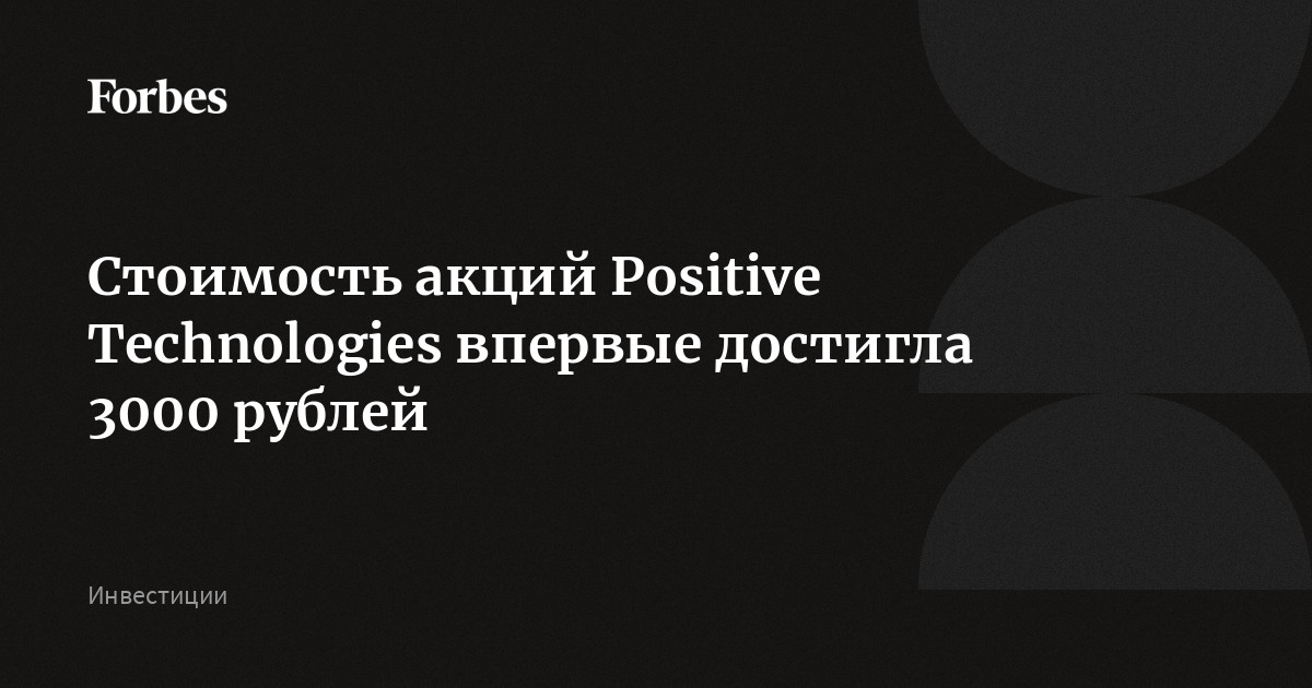 Стоимость акций Positive Technologies впервые достигла 3000 рублей | Forbes.ru