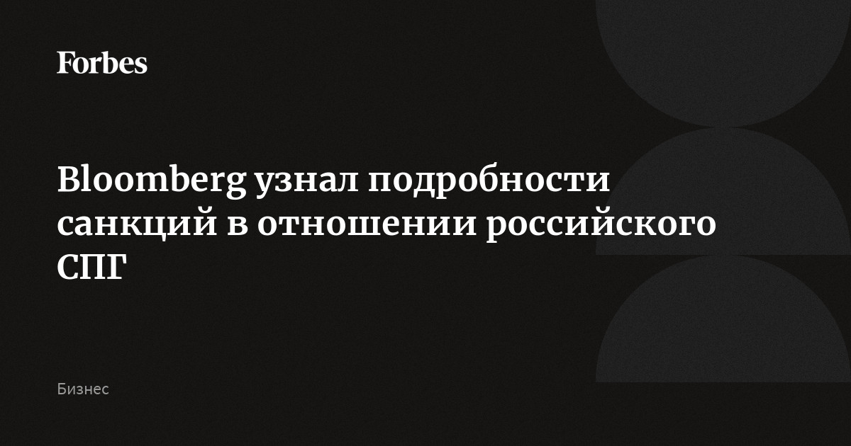 Bloomberg узнал подробности санкций в отношении российского СПГ | Forbes.ru